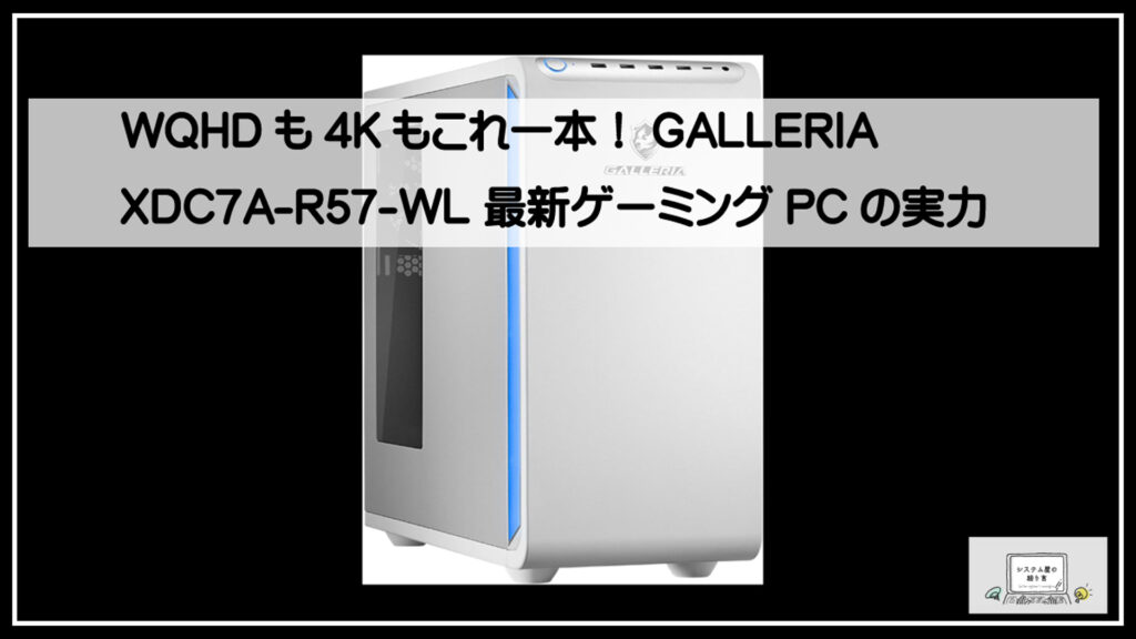 WQHDも4Kもこれ一本！GALLERIA XDC7A-R57-WL 最新ゲーミングPCの実力