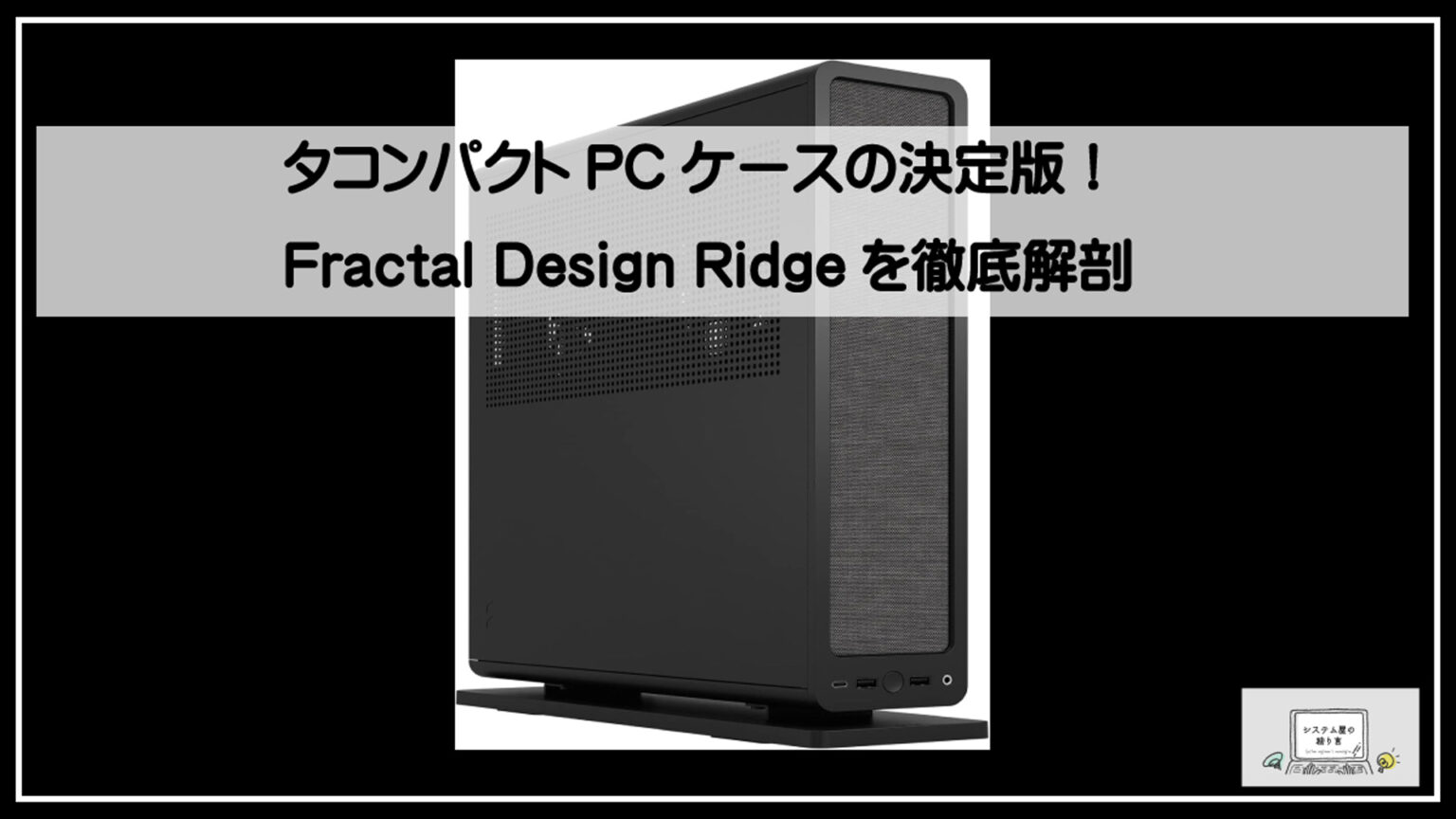 コンパクトPCケースの決定版！Fractal Design Ridgeを徹底解剖